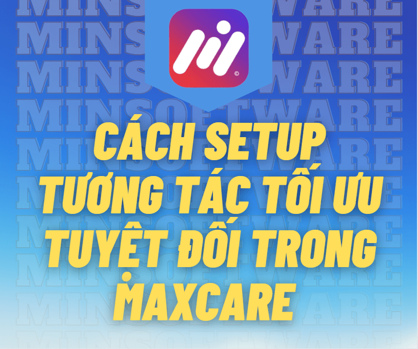 Cách setup tương tác tối ưu tuyệt đối trong Maxcare - MIN Software